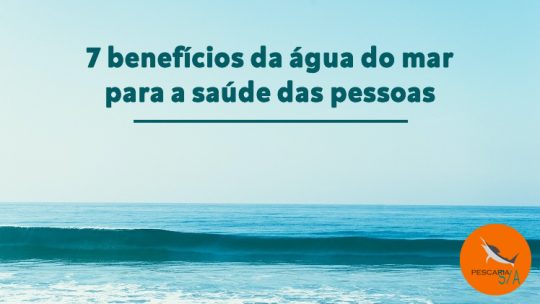 7 benefícios da água do mar para a saúde das pessoas - Pescaria S/A